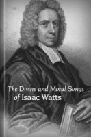 The Divine and Moral Songs of Isaac Watts: An Essay Thereon and a ...