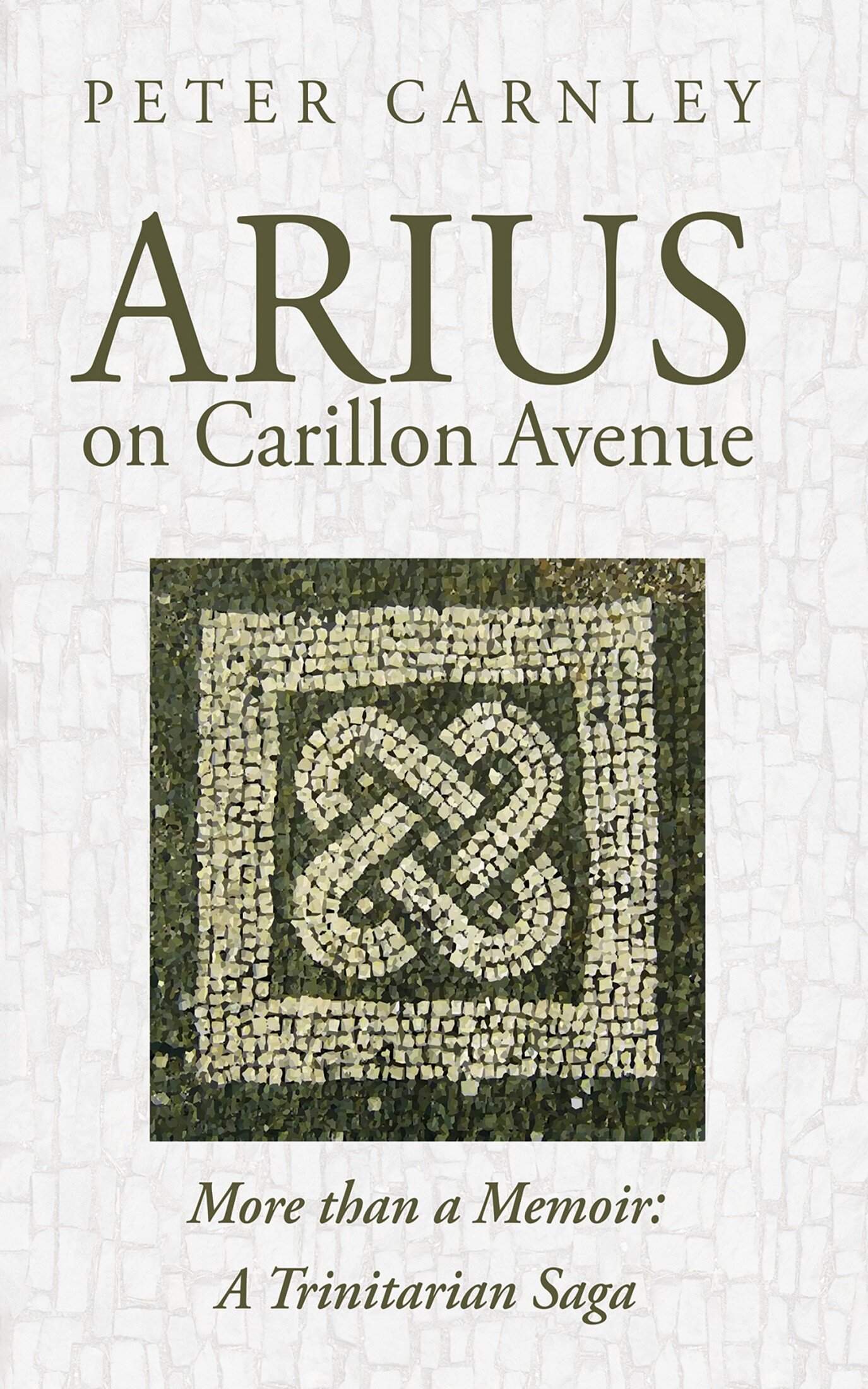 Arius on Carillon Avenue: More than a Memoir: A Trinitarian Saga ...