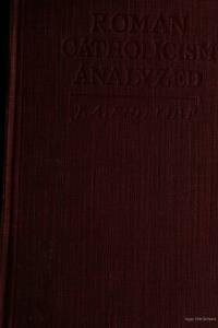 Roman Catholicism analyzed; a dispassionate examination of Romish ...
