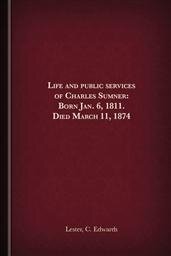 Life and Public Services of Charles Sumner: Born Jan. 6, 1811. Died ...