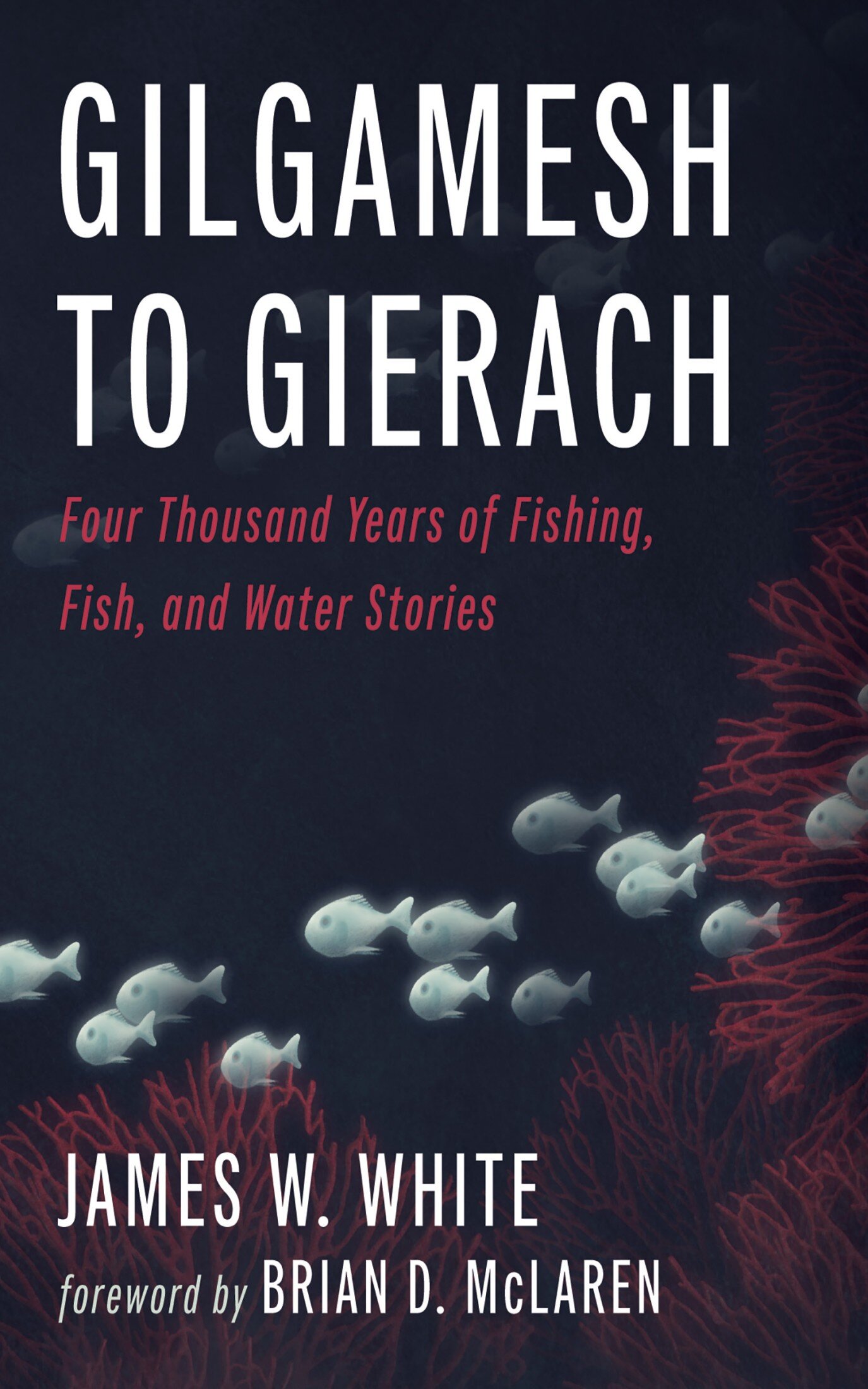 Gilgamesh to Gierach: Four Thousand Years of Fishing, Fish, and Water ...
