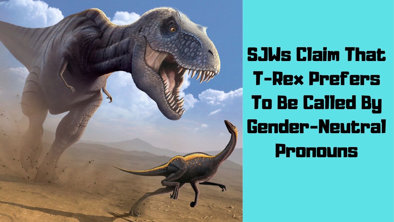 SJWs Claim That T-Rex Prefers To Be Called By Gender-Neutral Pronouns ...