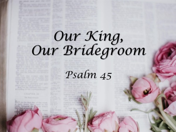 Psalm 45 - Our King, Our Bridegroom - Logos Sermons