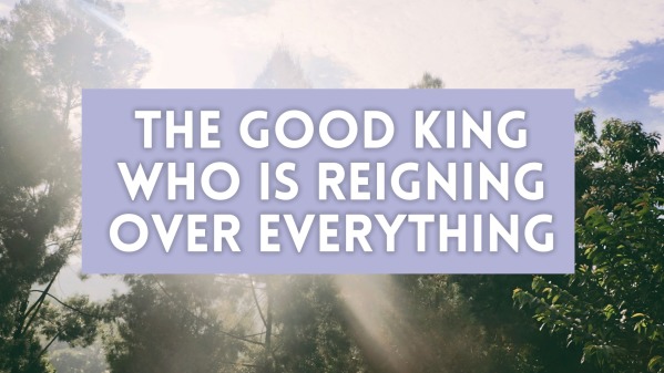 The good King who is reigning over everything - Logos Sermons