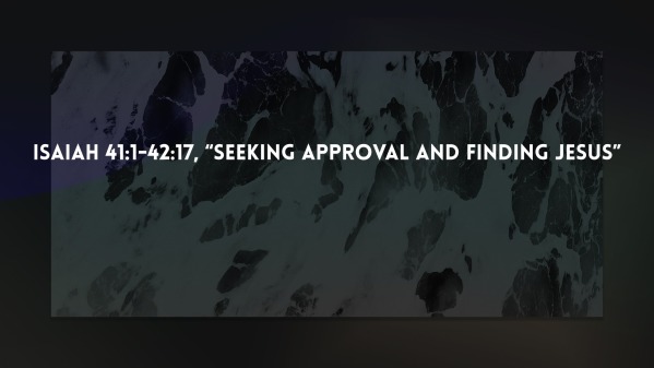 Isaiah 41:1-42:17, "Seeking Approval and Finding Jesus" - Logos Sermons